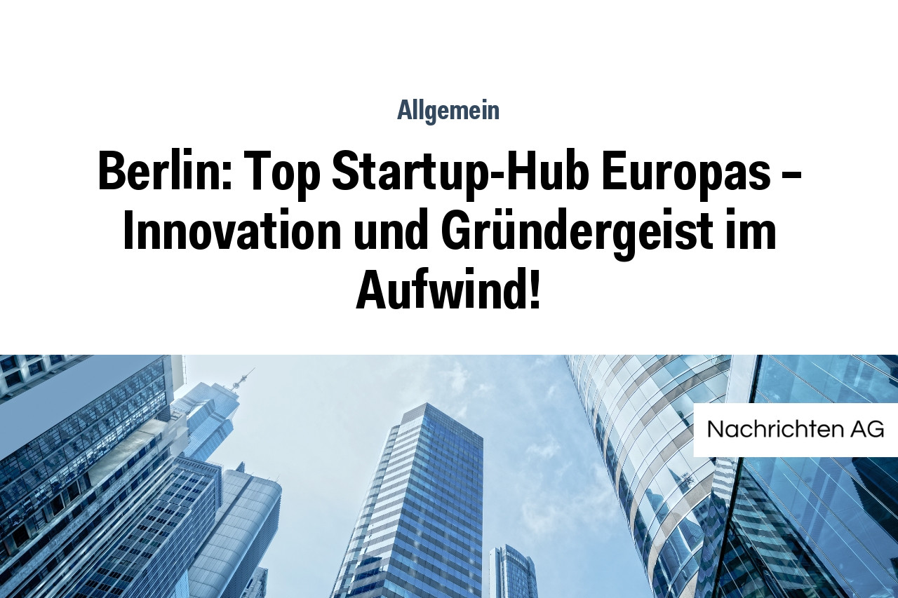 Berlin: Top Startup-Hub Europas – Innovation und Gründergeist im Aufwind!